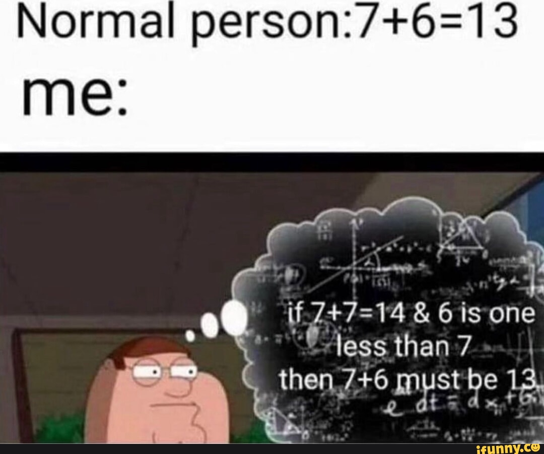 Normal person: me: 14 & 6 is one less than 7 then, must be 13, - iFunny