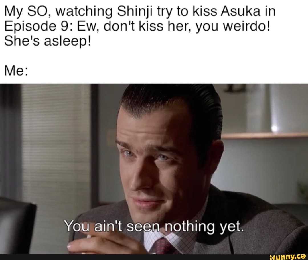 My SO, watching Shinji try to kiss Asuka in Episode 9: Ew, don't kiss ...