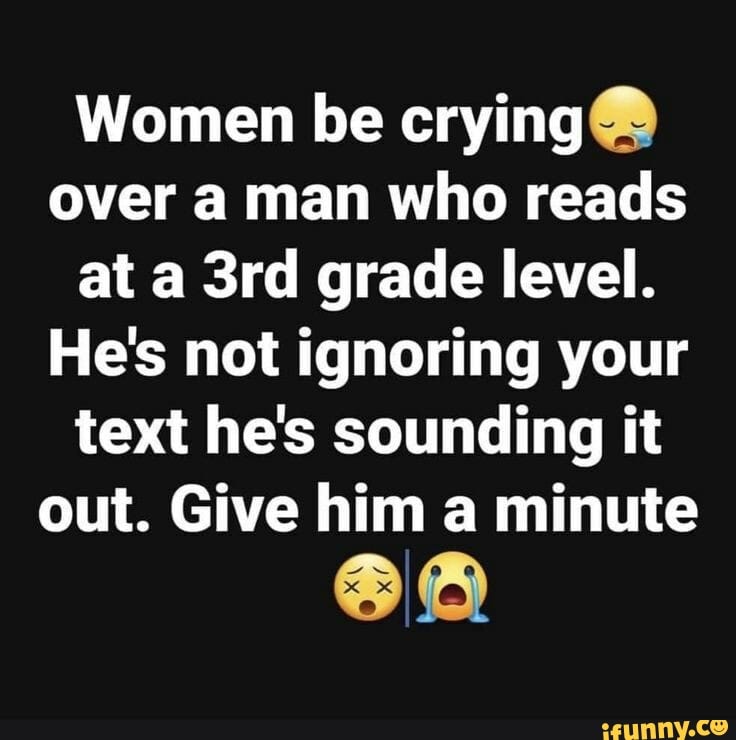 Women be crying over a man who reads at a grade level. He's not ...