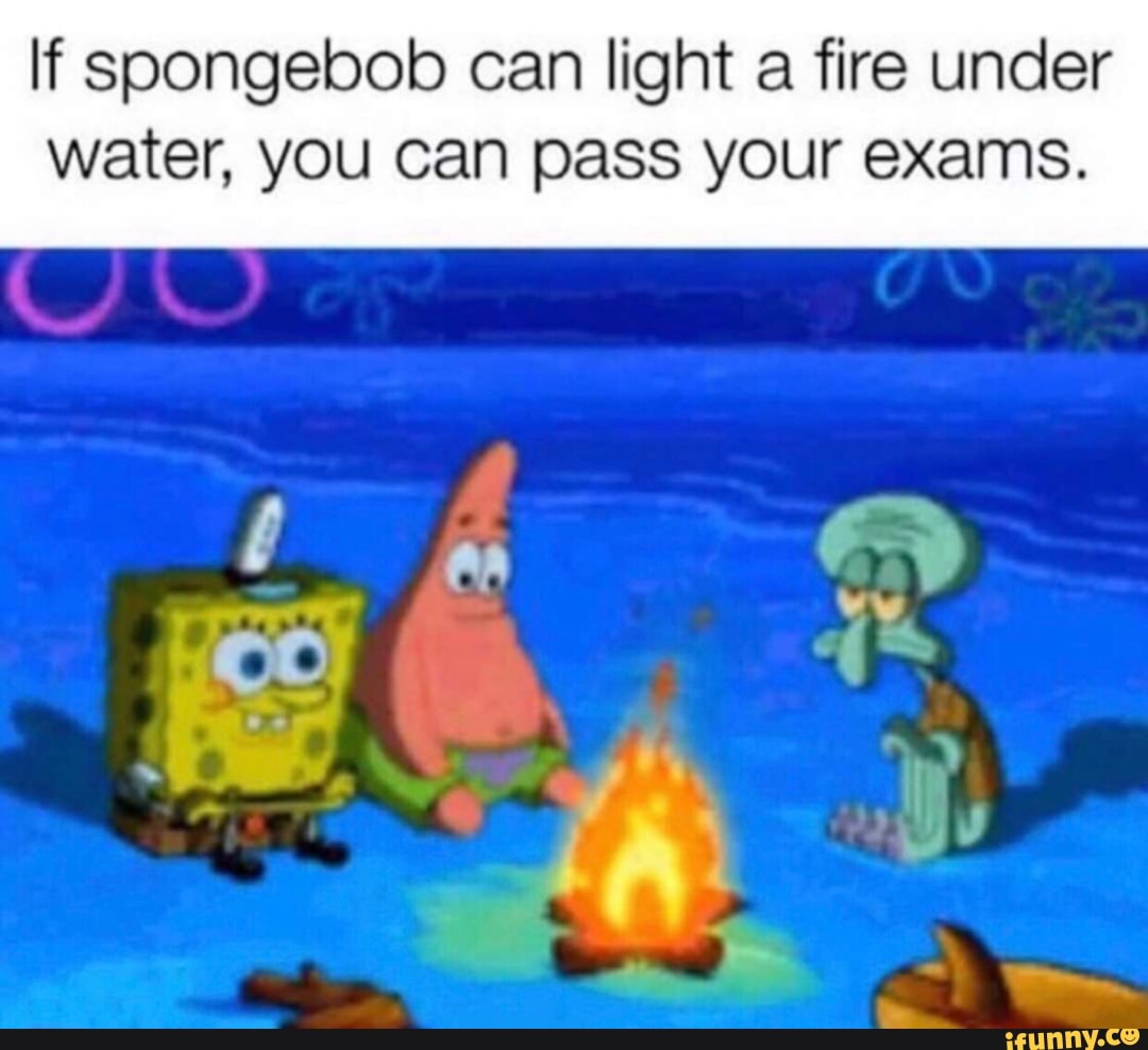 If spongebob can light a fire under water, you can pass your exams ...