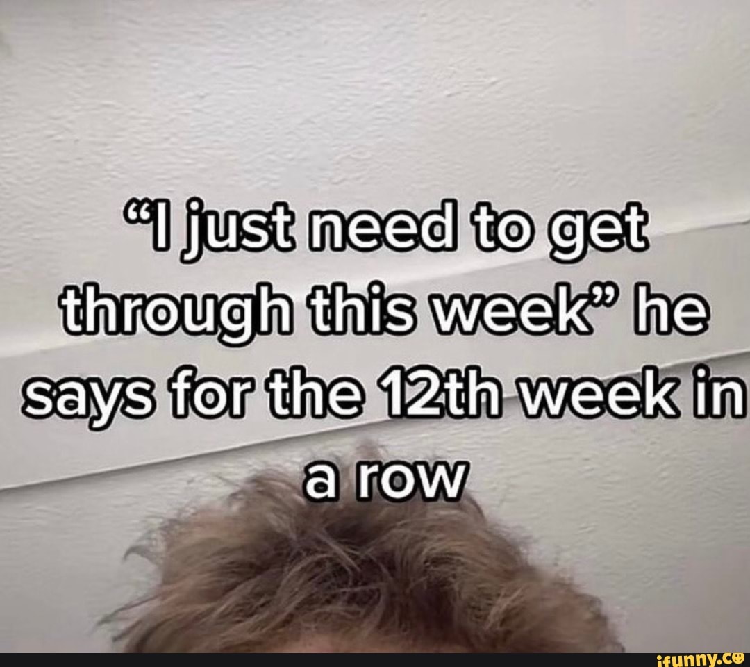 Just need to get through this week" he says for the 12th week in a row ...