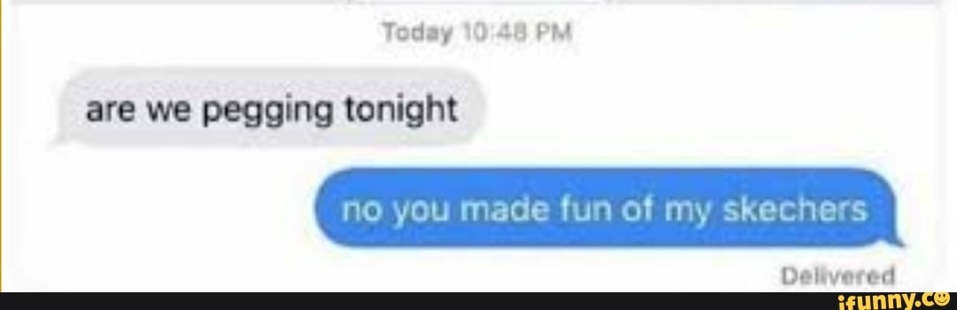 Are we pegging tonight no you made fun o - iFunny
