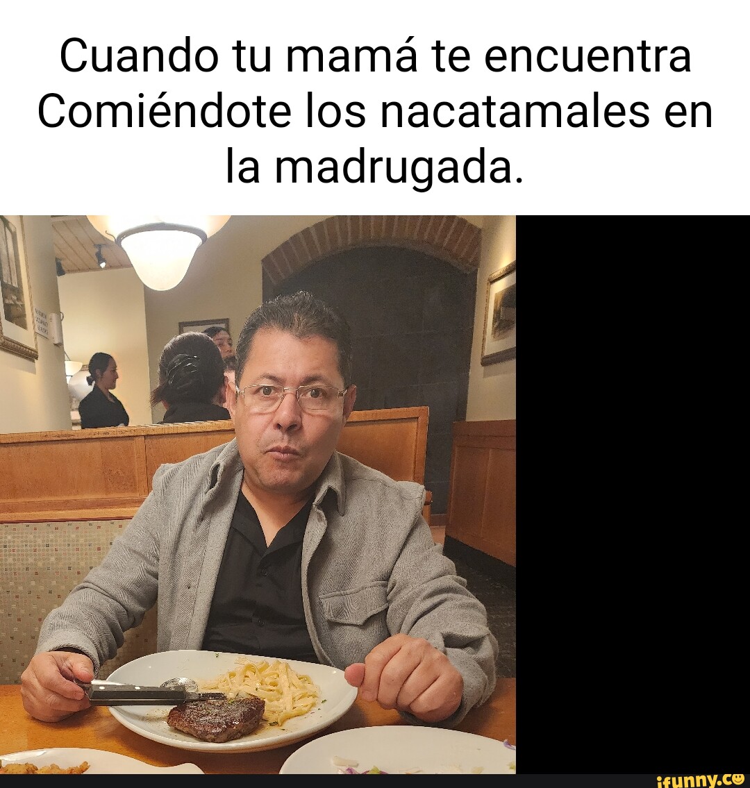 Cuando tu mama te encuentra Comiendote los nacatamales en la madrugada ...