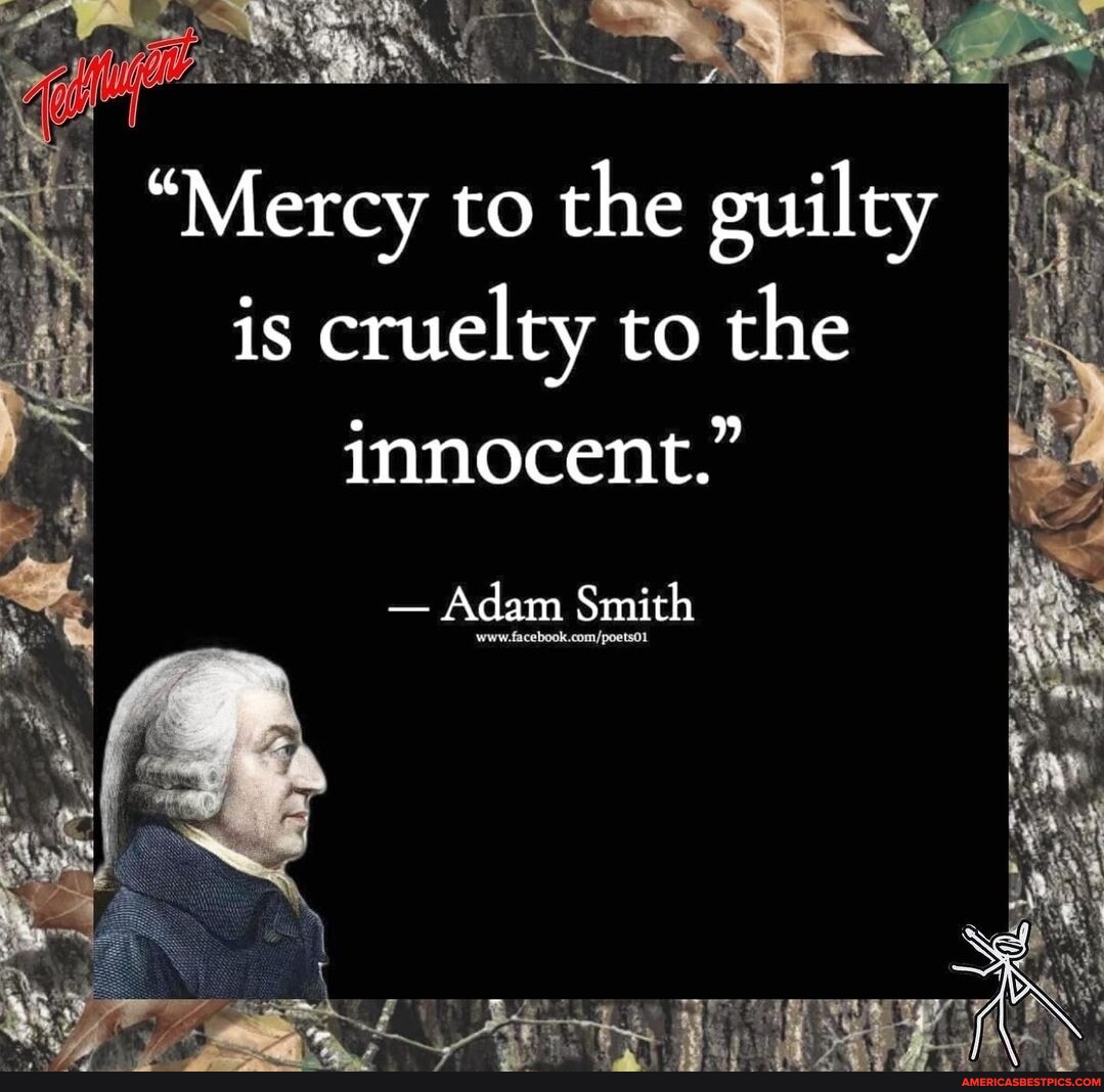 "Mercy to the guilty is cruelty to the innocent." - Adam Smith ...