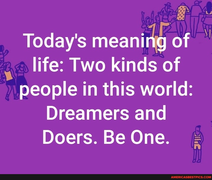 Today's meaning of life: Two kinds of people in this world: Dreamers ...