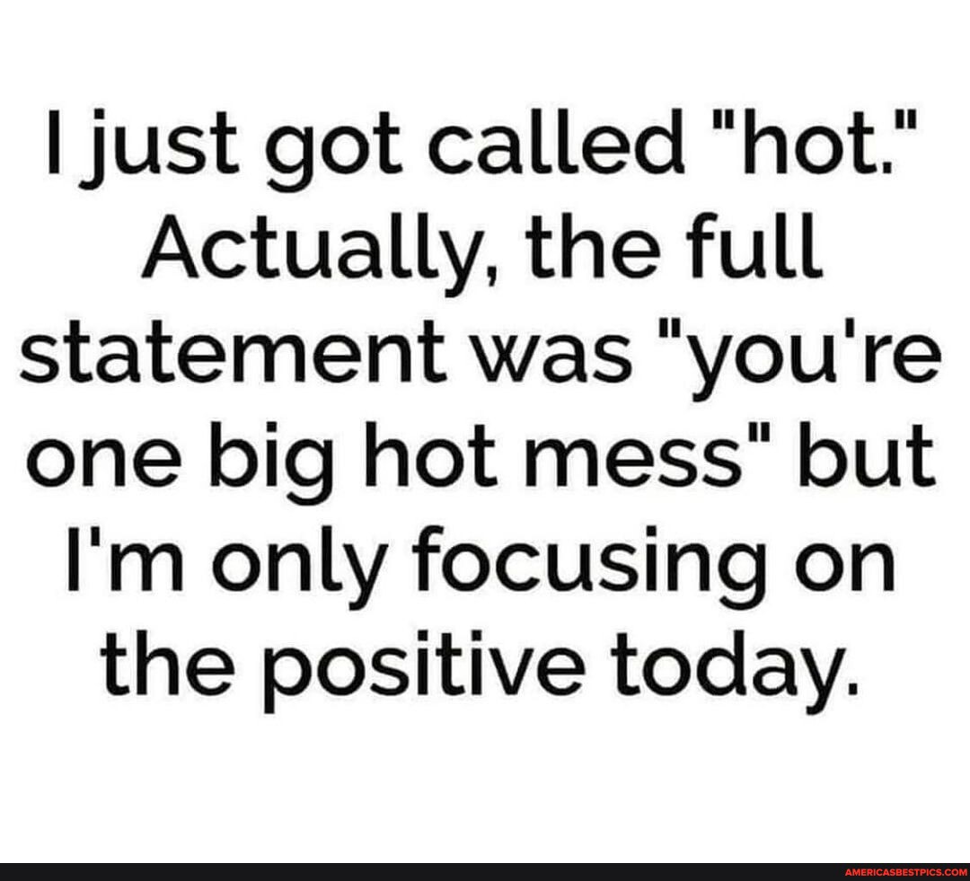 Positive vibes - I just got called "hot." Actually, the full statement ...