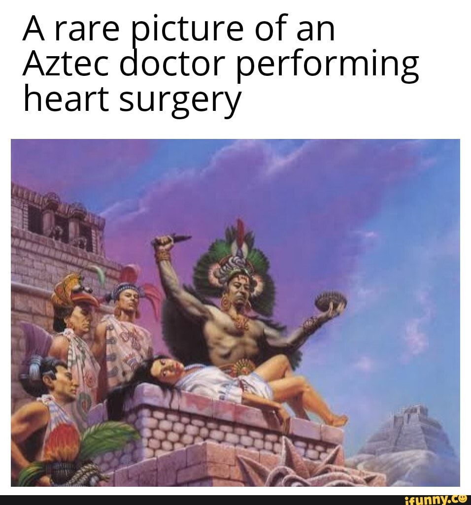 A rare picture of an Aztec doctor performing heart surgery Se - iFunny