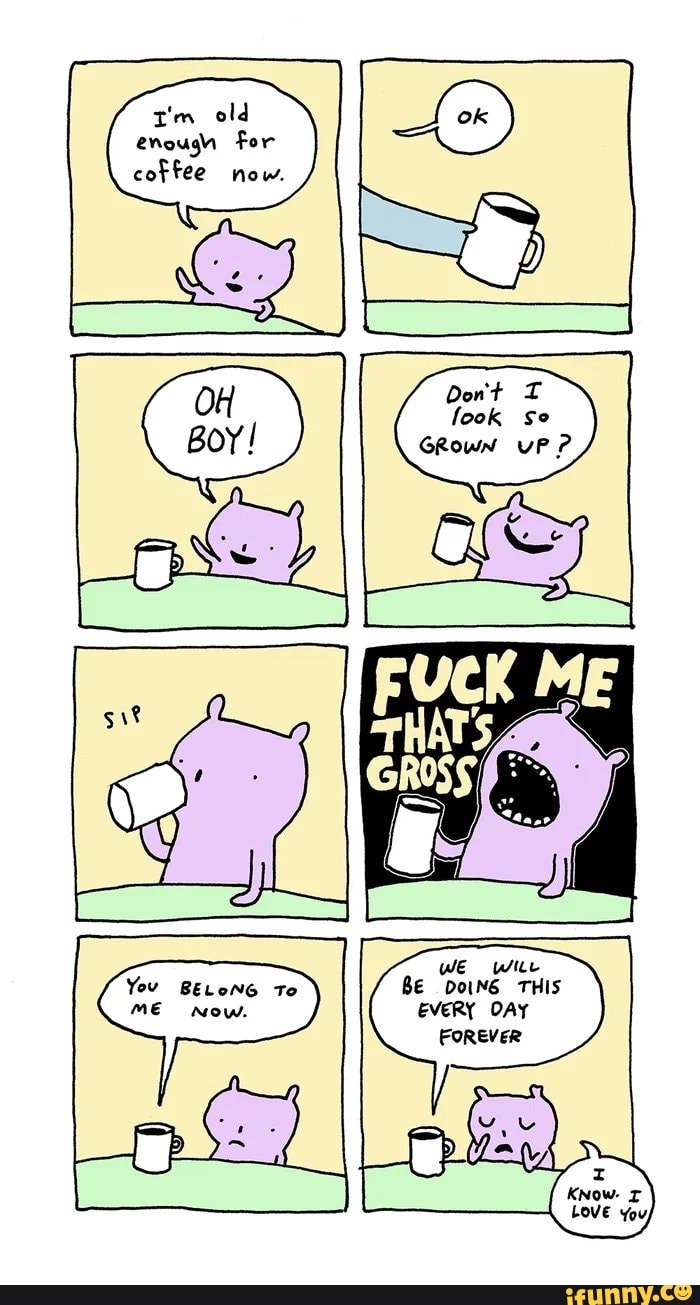 Tim old enough for coffee now. I BoY! fook se GRowN vP? WE Wile BE ...