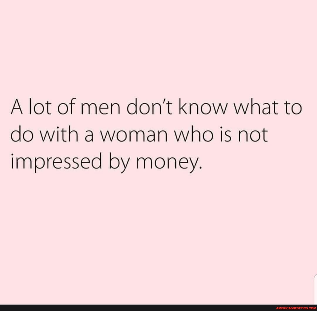 A lot of men don't know what to do with a woman who is not impressed by ...