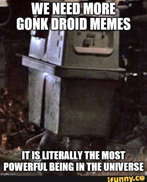WE NEED MORE GONK DROID MEMES IS LITERALLY THE MOST POWERFUL REING IN ...