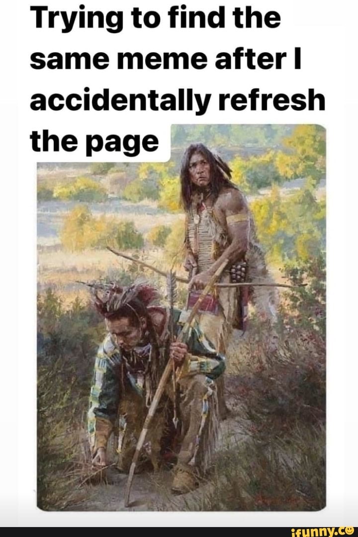 Trying to find the same meme after I accidentally refresh the Page I ts ...