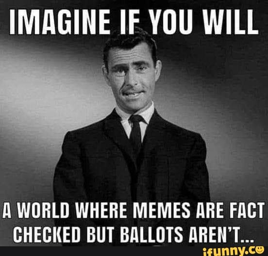 IMAGINE IF YOU WILL A WORLD WHERE MEMES ARE FACT CHECKED BUT BALLOTS ...