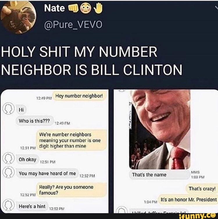 HOLY SHIT MY NUMBER NEIGHBOR IS BILL CLINTON Hey number neighbor! Hi We ...