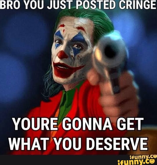 BRO YOU JUST POSTED CRINGE YOURE GONNA GET WHAT YOU DESERVE - iFunny BRO YOU JUST POSTED CRINGE YOURE GONNA GET WHAT YOU DESERVE - iFunny