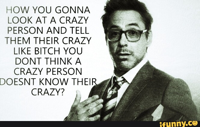 HOW YOU GONNA LOOK AT A CRAZY PERSON AND TELL THEM THEIR CRAZY LIKE ...
