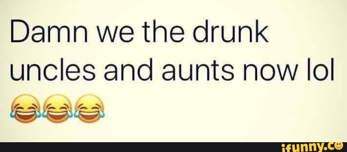 Damn we the drunk uncles and aunts now lol ES: - iFunny