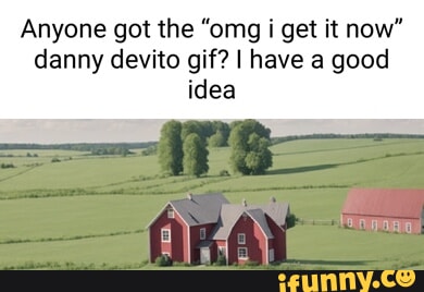 Anyone got the "omg i get it now" danny devito gif? I have a good idea ...