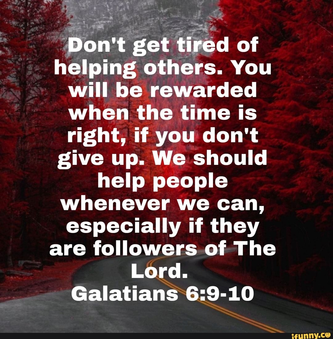 Don't get tired of helping others. You will be rewarded when the time ...