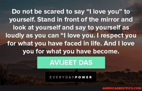 Do not be scared to say "I love you" to yourself. Stand in front of the ...