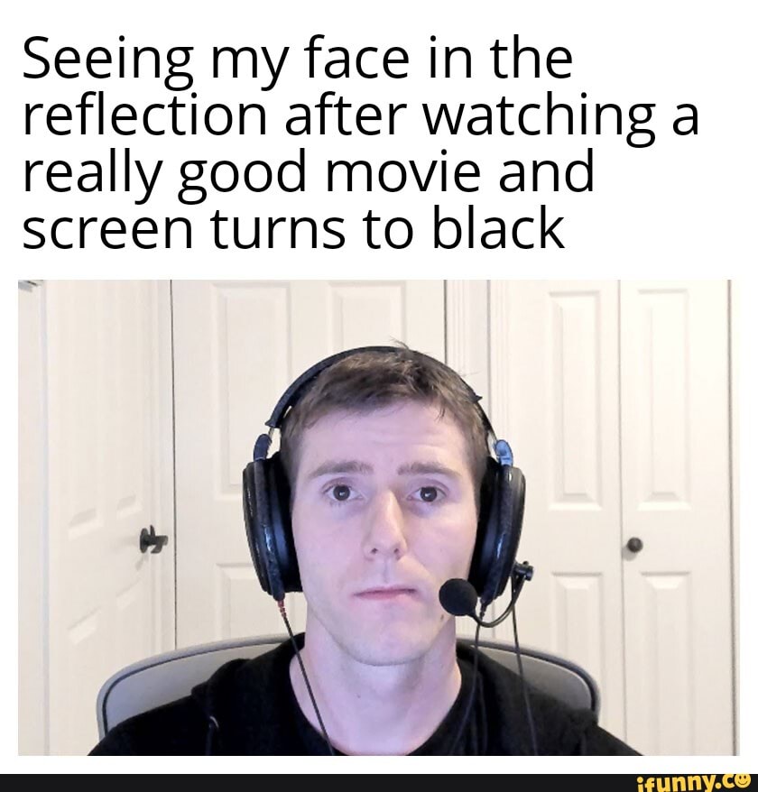 Seeing my face in the reflection after watching a really good movie and ...