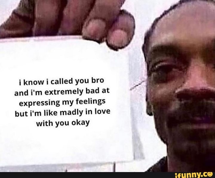 I know i called you bro and i'm extremely bad at expressing my feelings ...