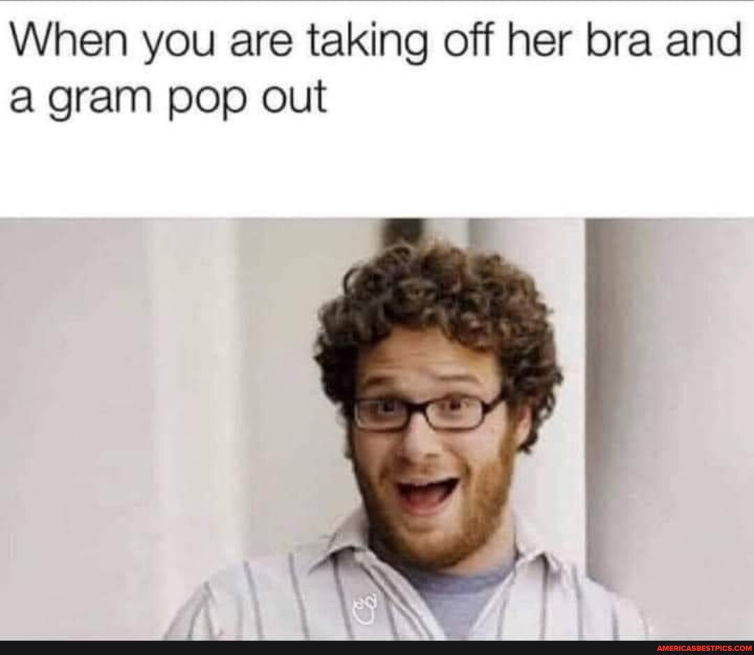 When You Are Taking Off Her Bra And A Gram Pop Out Americas Best Pics And Videos