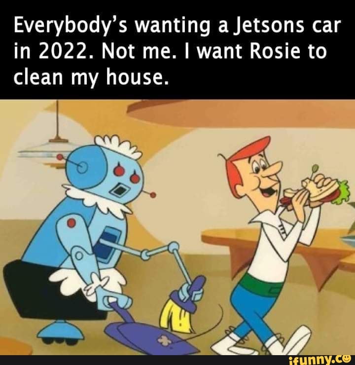 Everybody's wanting a Jetsons car in 2022. Not me. I want Rosie to ...