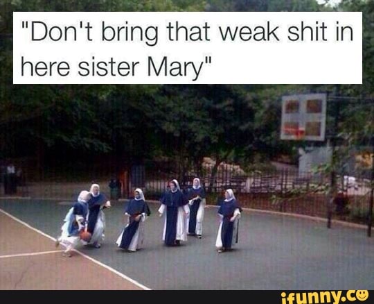 "Don't bring that weak shit in here sister Mary" - iFunny