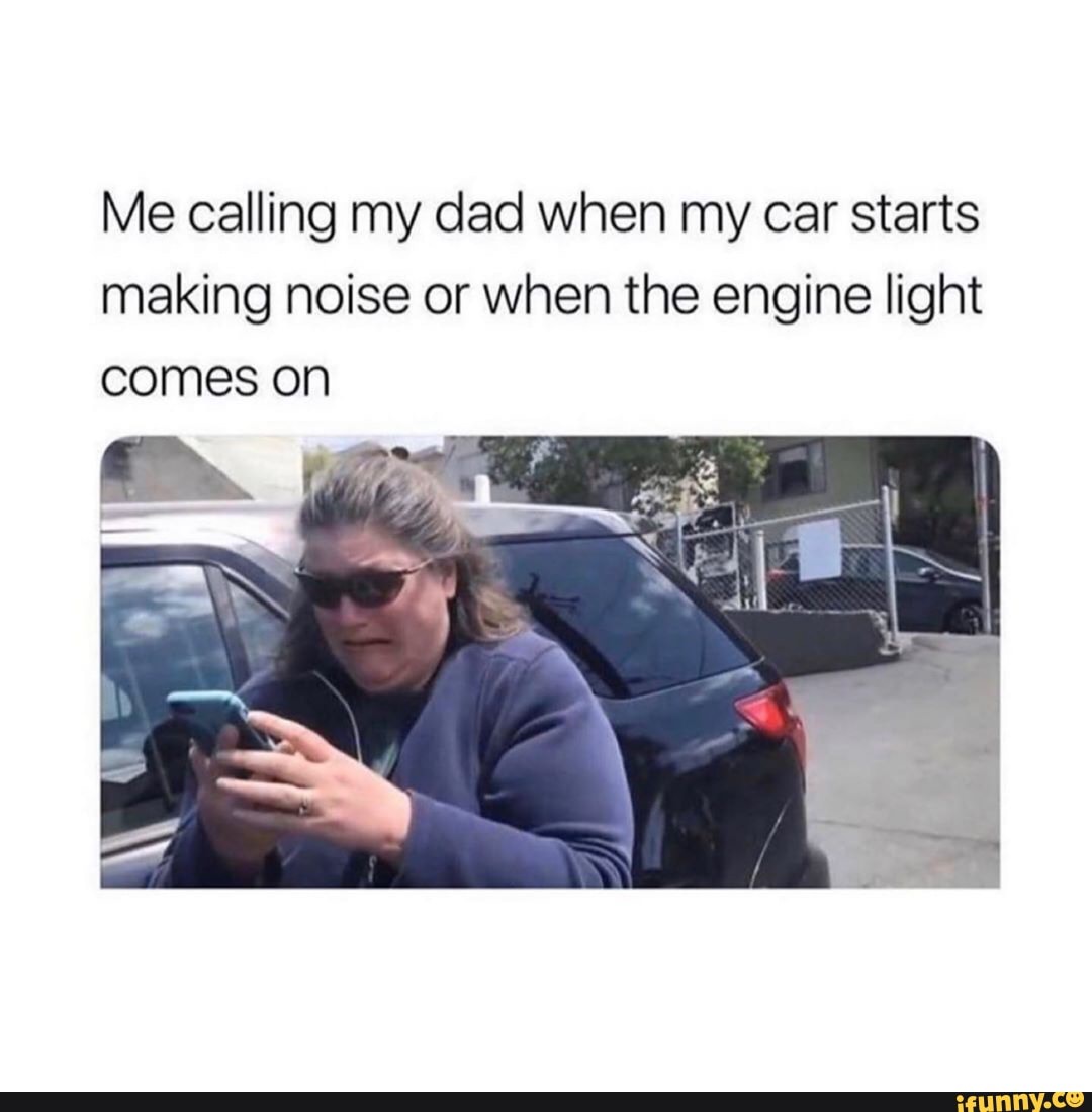 Me calling my dad when my car starts making noise or when the engine ...