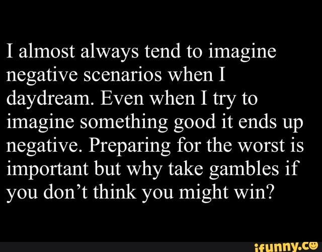 I almost always tend to imagine negative scenarios when I daydream ...