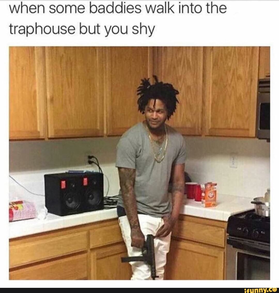 When some baddies walk into the traphouse but you shy - iFunny