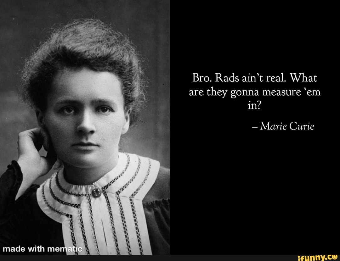 Bro. Rads ain't real. What are they gonna measure 'em in? Marie Curie ...