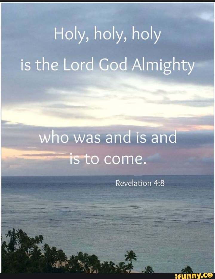 Holy, holy, holy is the Lord God Almighty who was and is and is to come ...