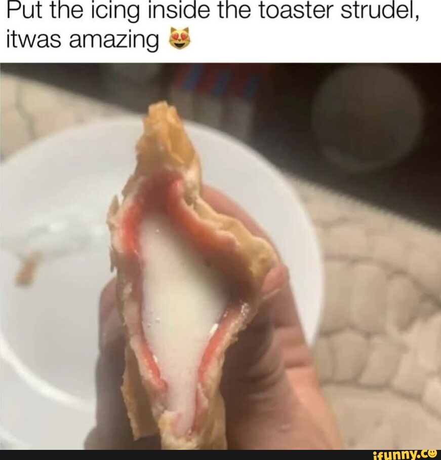 Put the icing inside the toaster strudel, itwas amazing - iFunny