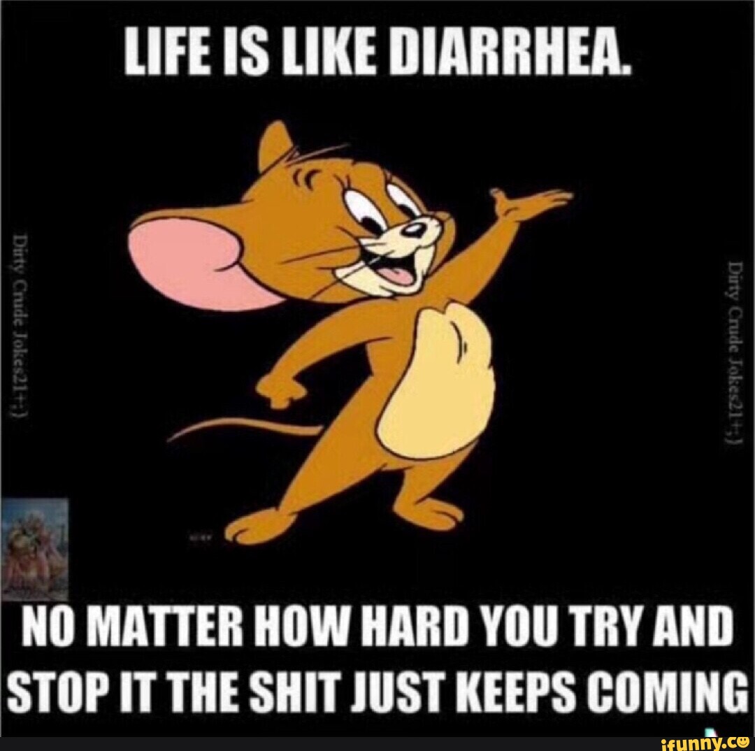 LIFE IS LIKE DIARRHEA. NO MATTER HOW HARD YOU TRY AND STOP IT THE SHIT ...