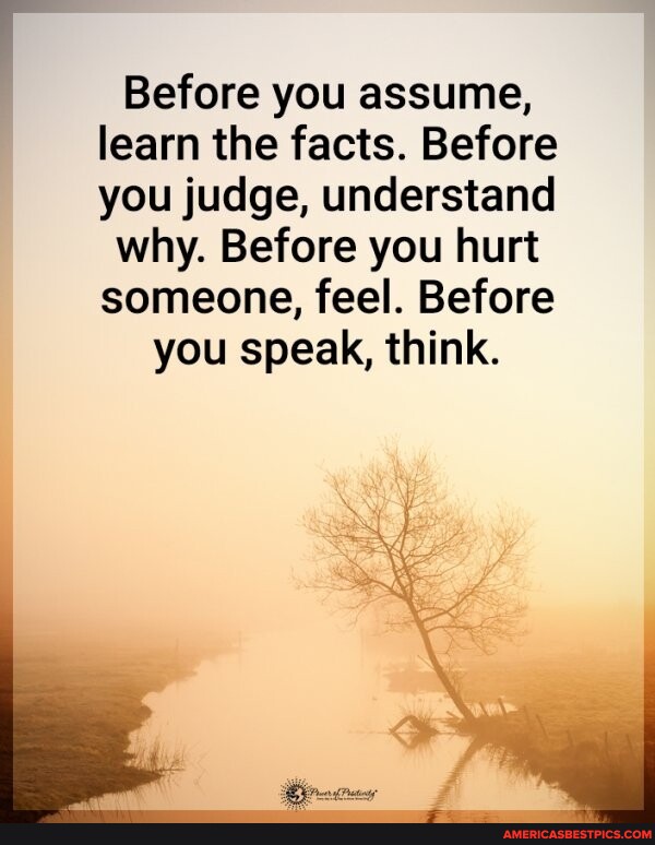 Before you assume, learn the facts. Before you judge, understand why ...