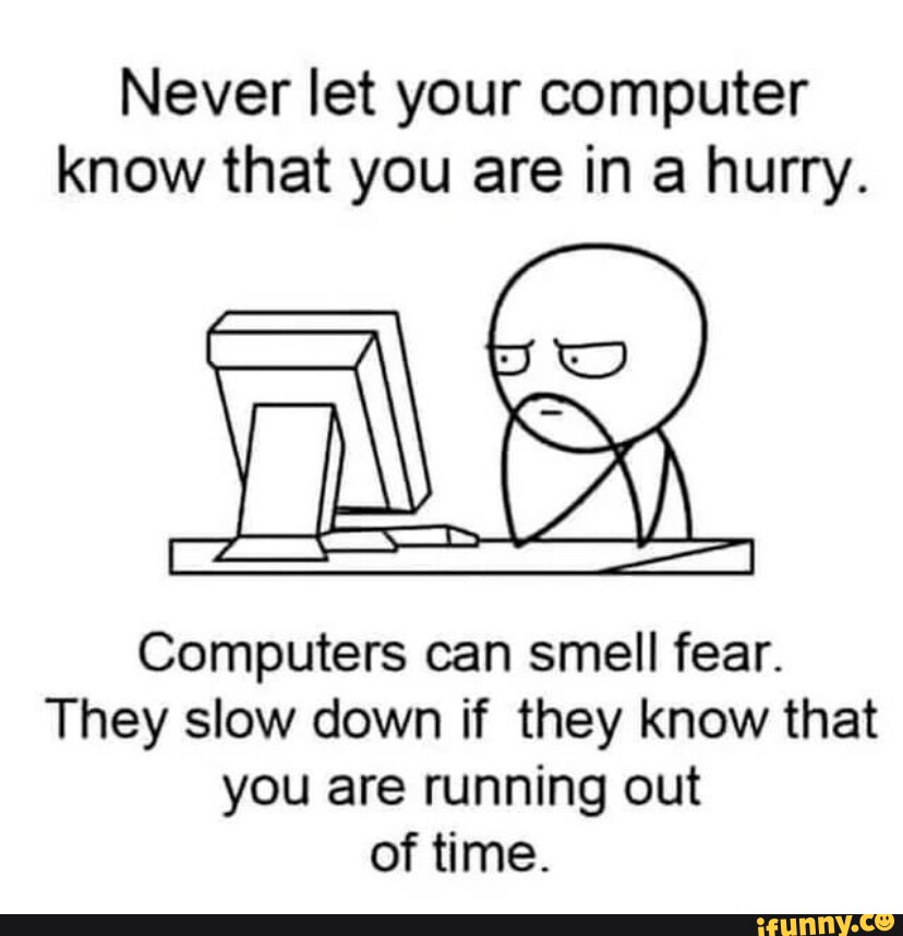 Never let your computer know that you are in a hurry. Computers can ...