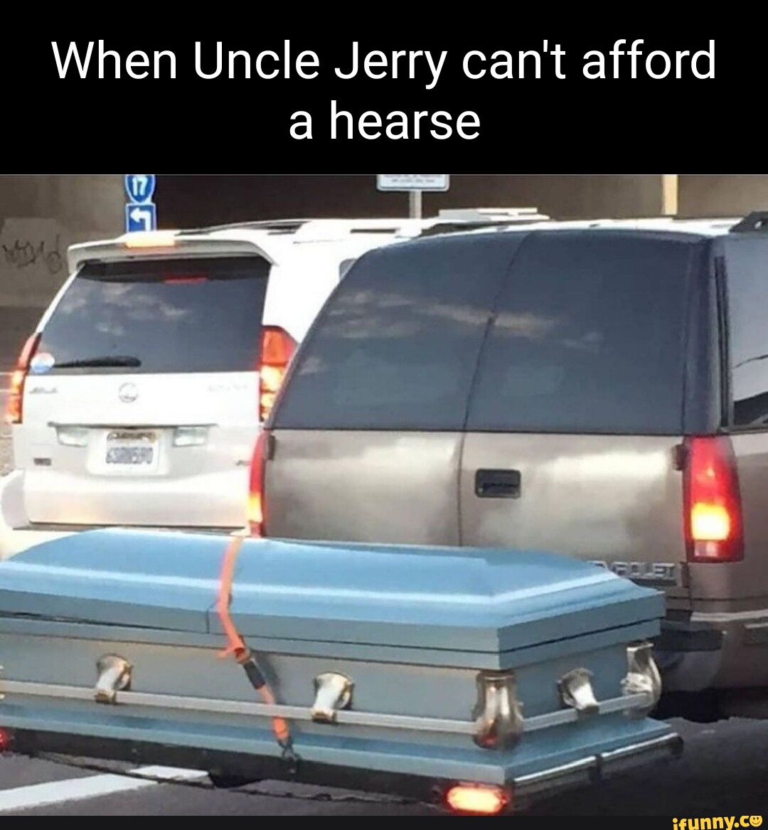 When Uncle Jerry can't afford a hearse pe e - iFunny