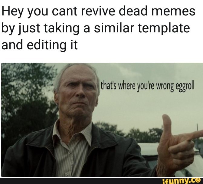 Hey you cant revive dead memes by just taking a similar template and ...