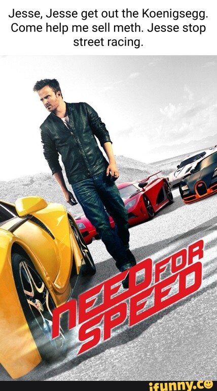 Jesse, Jesse get out the Koenigsegg. Come help me sell meth. Jesse stop ...