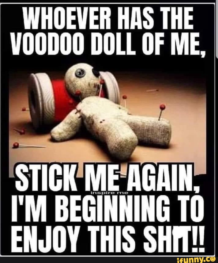 WHOEVER HAS THE I VOODOO DOLL OF ME, STICK ME AGAIN, I'M BEGINNING TO ...