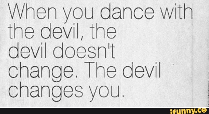 When you dance with the devil, the devil doesn't change. The devil ...