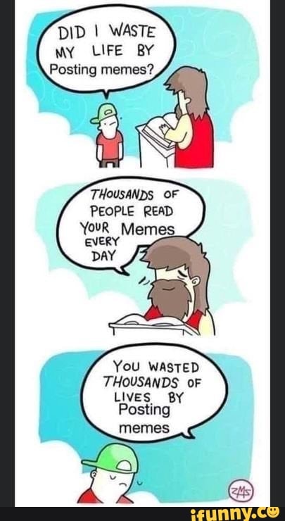 DID I WASTE MY LIFE BY Posting memes? THOUSANDS OF PEOPLE READ YouR ...