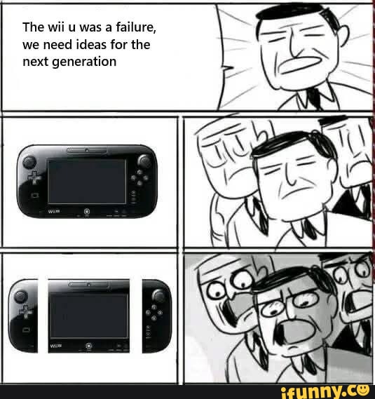 The wii u was a failure, we need ideas for the next generation - iFunny