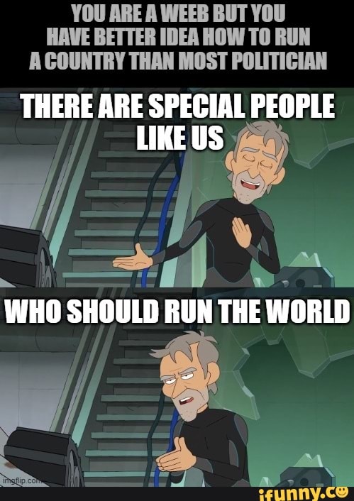 YOU ARE A WEEB BUT YOU HAVE BETTER IDEA HOW TO RUN A COUNTRY THAN MOST ...