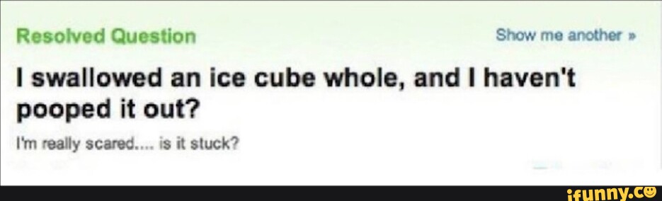 Resolved Question Show me another " I swallowed an ice cube whole, and ...