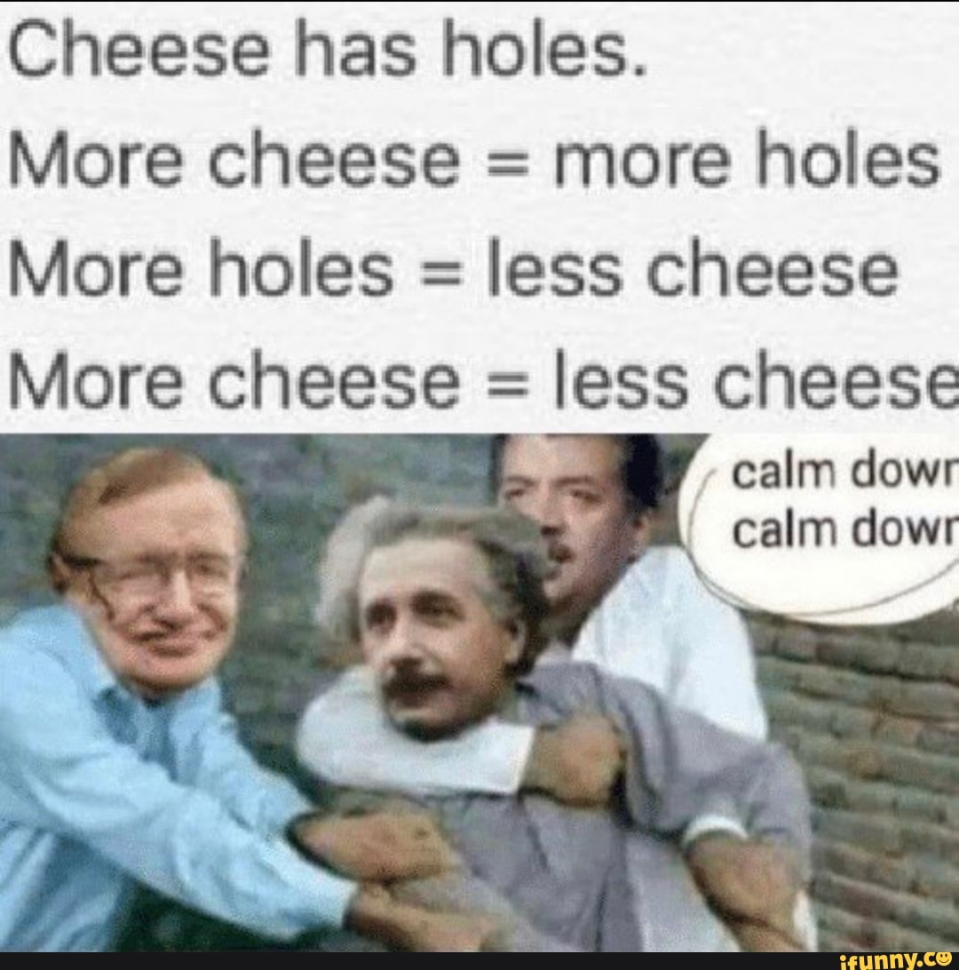 Cheese has holes. More cheese = more holes More holes = less cheese ...