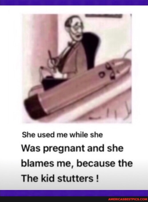 She used me while she Was pregnant and she blames me, because the The ...