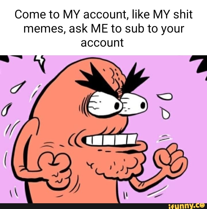 Come to MY account, like MY shit memes, ask ME to sub to your account ...