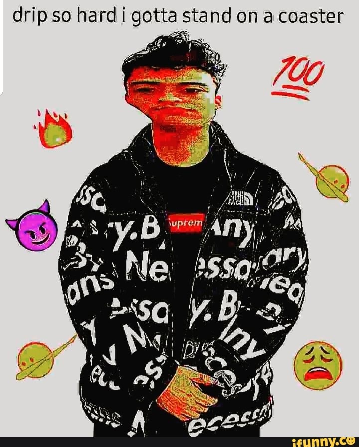 Drip so hard i gotta stand on a coaster Ne - iFunny